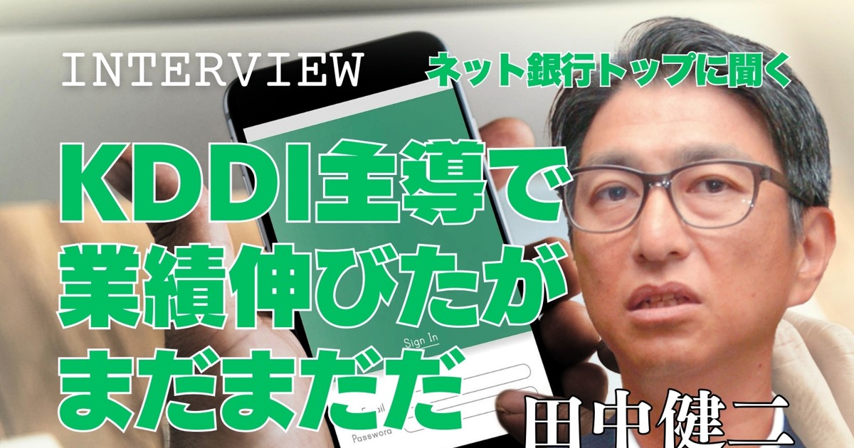 ネット銀行＆ポイント経済圏：ネット銀行トップに聞く「KDDI主導で業績伸長も他行にはまだまだ及ばない」田中健二・auじぶん銀行社長 | 週刊エコノミスト Online